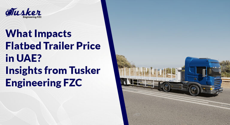 What Impacts Flatbed Trailer Price in UAE? Insights from Tusker Engineering FZC
